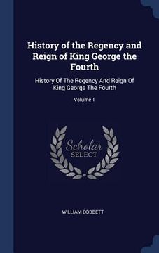 Libro History of the Regency and Reign of King George the Fourth ...