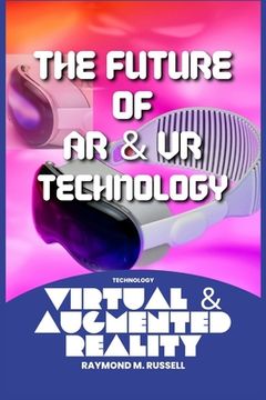 Libro The Future of AR and VR Technology: Navigating the AR and VR Revolution, Exploring ...