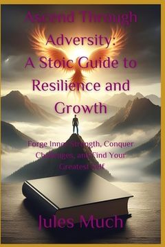 Libro Ascend Through Adversity: A Stoic Guide to Resilience and Growth: Forge Inner Strength ...