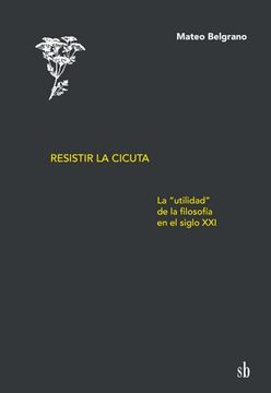 Libro Resistir la cicuta. La “utilidad” de la filosofía en el siglo XXI De Mateo Belgrano ...