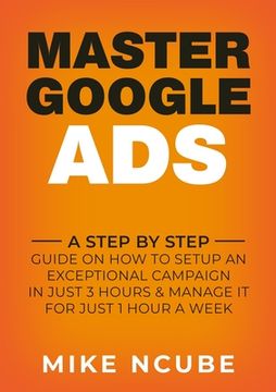 Libro Master Google Ads: A Step by Step Guide on how to Setup an Exceptional Campaign in Just 3 ...