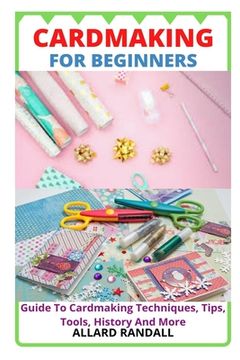 Libro Cardmaking for Beginners: Guide To Cardmaking Techniques, Tips, Tools, History And More ...