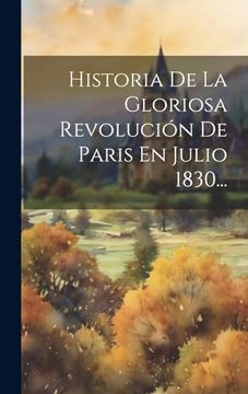 Libro Historia de la Gloriosa Revolución de Paris en Julio 1830. De Anonymous - Buscalibre