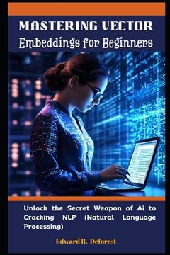 Libro Mastering Vector Embeddings for Beginners: Unlock the Secret Weapon of Ai to Cracking NLP ...
