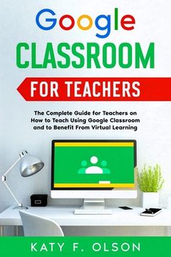 Libro Google Classroom for Teachers: The Complete Guide for Teachers on How to Teach Using ...